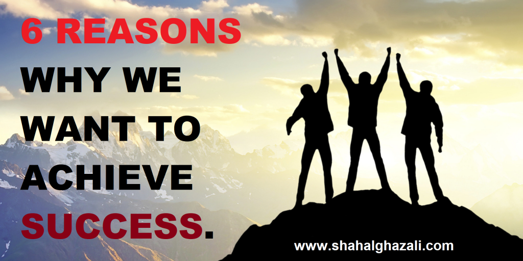 6 REASONS WHY WE WANT TO ACHIEVE SUCCESS. – Shah Al-Ghazali
